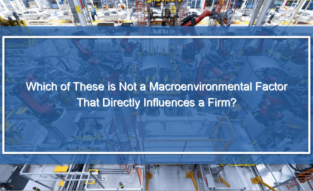 Macroenvironmental Factor That Directly Influences a Firm (Explained ...